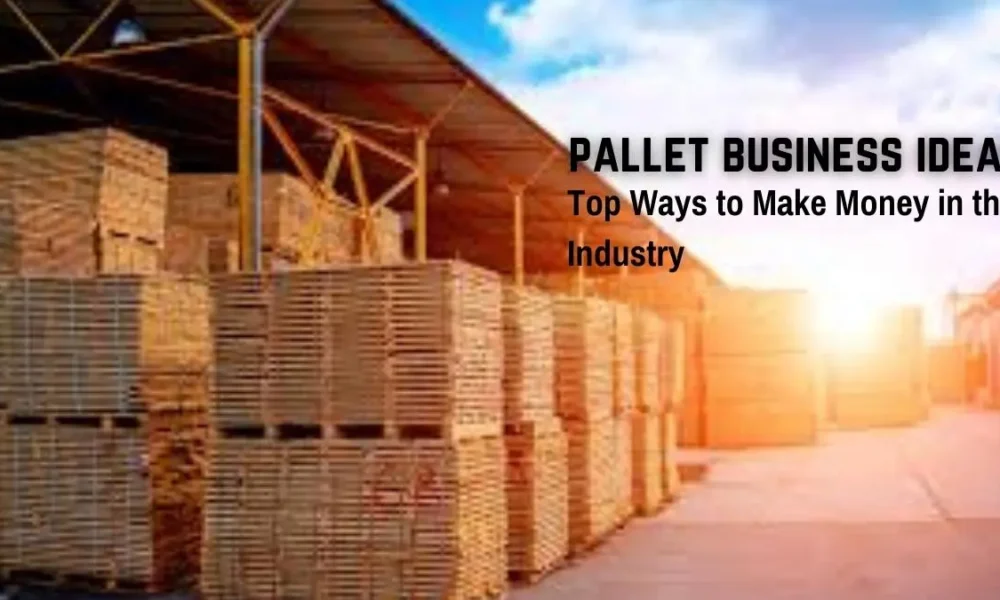 Pallet Business Ideas: Top Ways to Make Money in the Industry